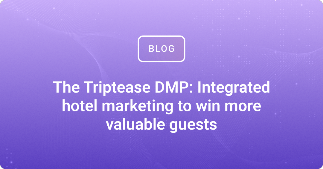 The Triptease DMP: Integrated hotel marketing to win more valuable guests